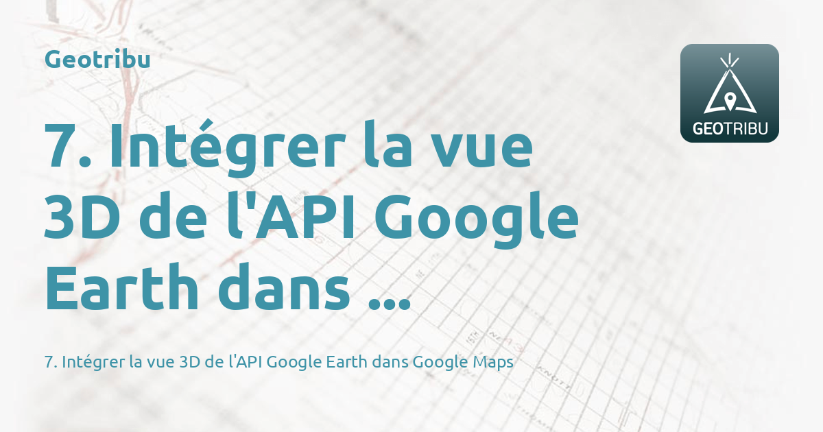 7. Intégrer la vue 3D de l'API Google Earth dans Google Maps - Geotribu
