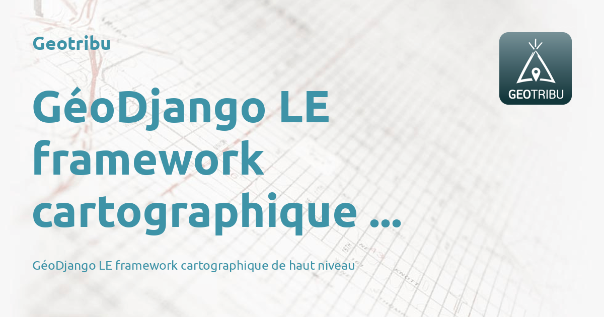 GéoDjango LE framework cartographique de haut niveau - Geotribu